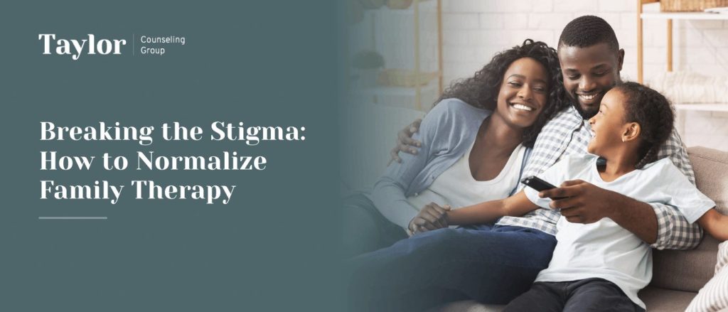 Breaking the Stigma: How to Normalize Family Therapy | Taylor Counseling Group